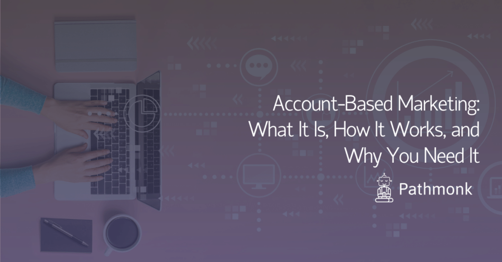 Account-Based Marketing: What It Is, How It Works, and Why You Need It